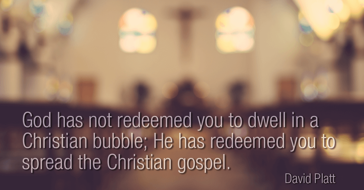 God has not redeemed you to dwell in a Christian bubble