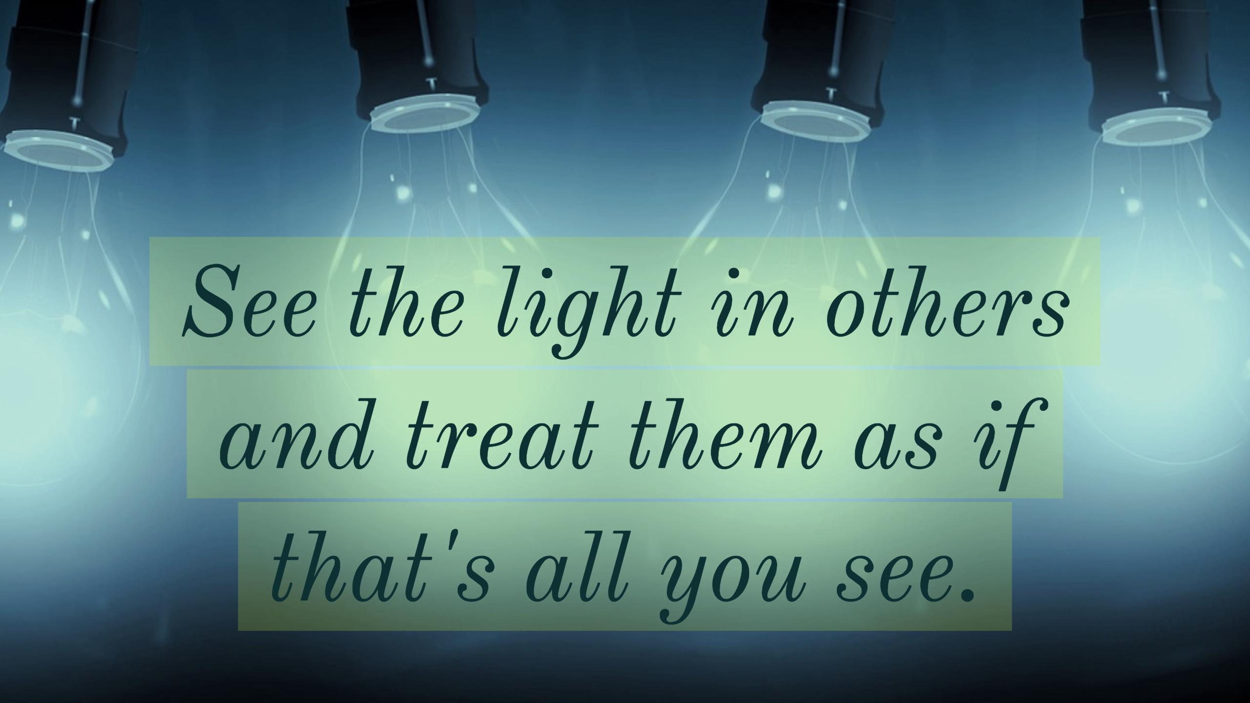 See the light in others, treat people well