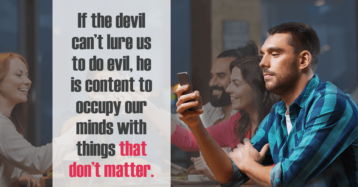If the devil can’t lure us to do evil, he'll waste our time