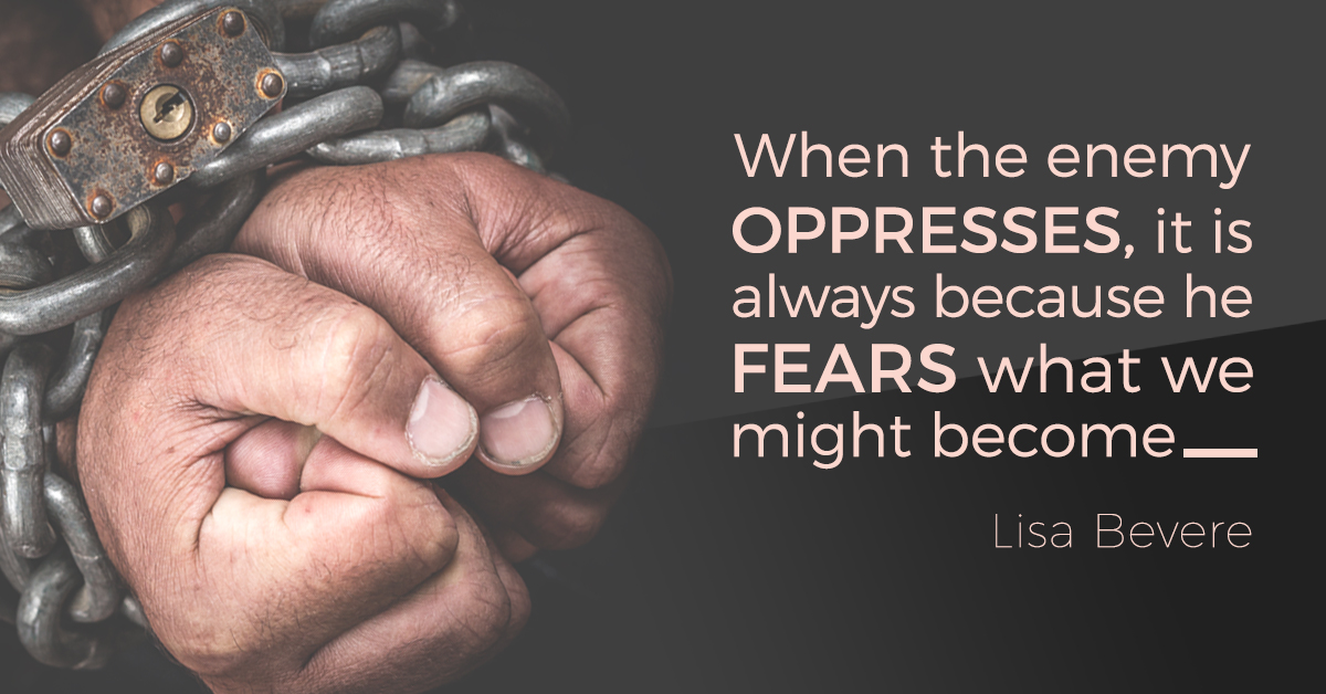 When the enemy oppresses, it is because he fears what we might become