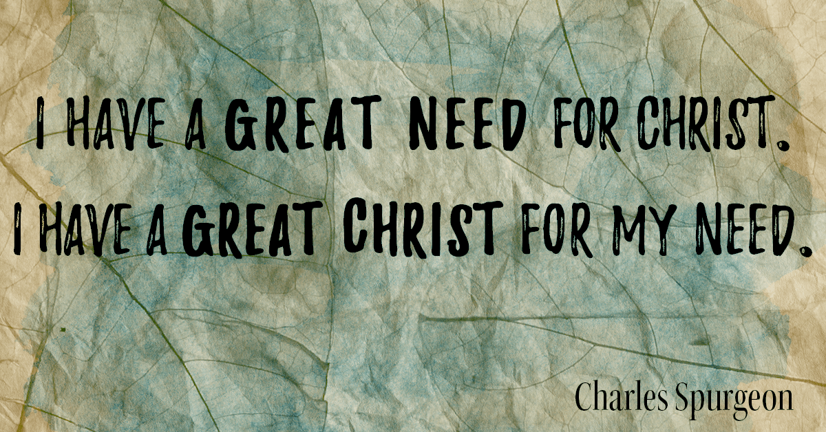 I have a great need for Christ. I have a great Christ for my need.