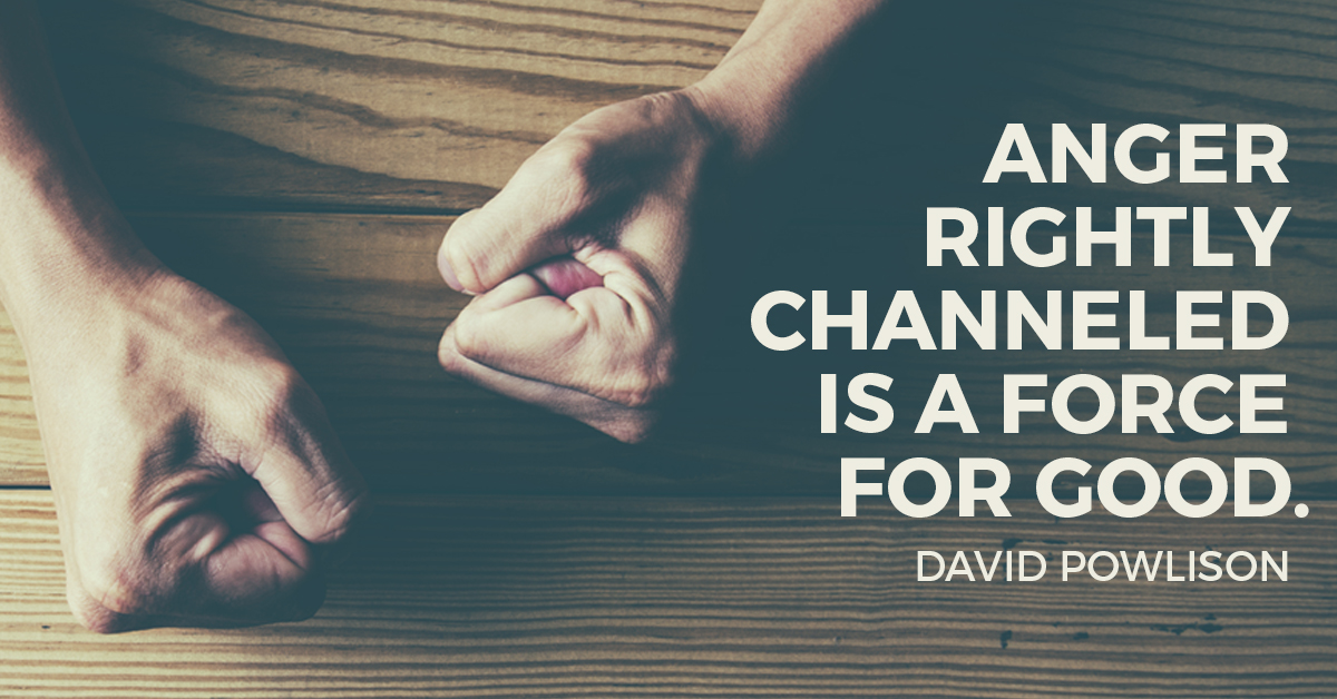 Anger rightly channeled is a force for good.