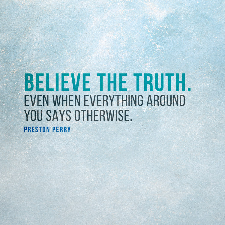 Believe the truth. Even when everything around you says otherwise ...
