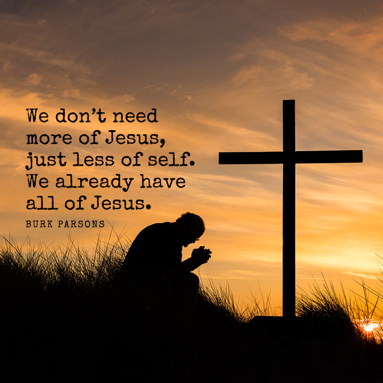 We don’t need more of Jesus, just less of self. We already have all of ...