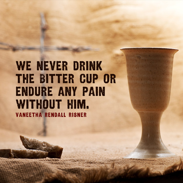 We never drink the bitter cup or endure any pain without him ...