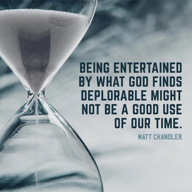 Being entertained by what God finds deplorable might not be a good use ...