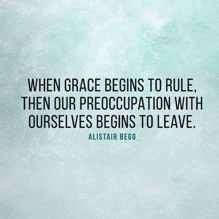 When grace begins to rule, then our preoccupation with ourselves begins ...