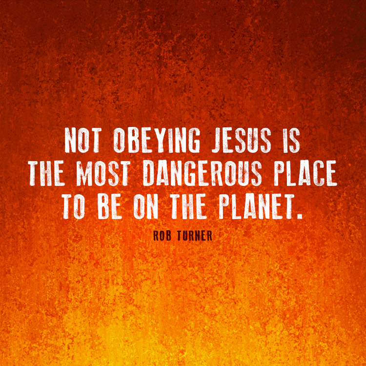 Not obeying Jesus is the most dangerous place to be on the planet ...