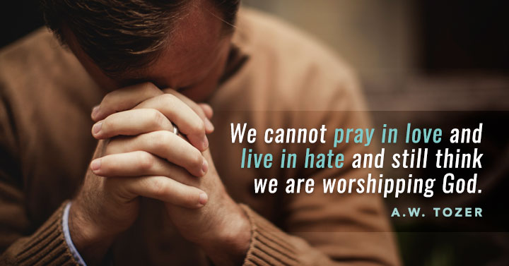 We cannot pray in love and live in hate and still think we are ...