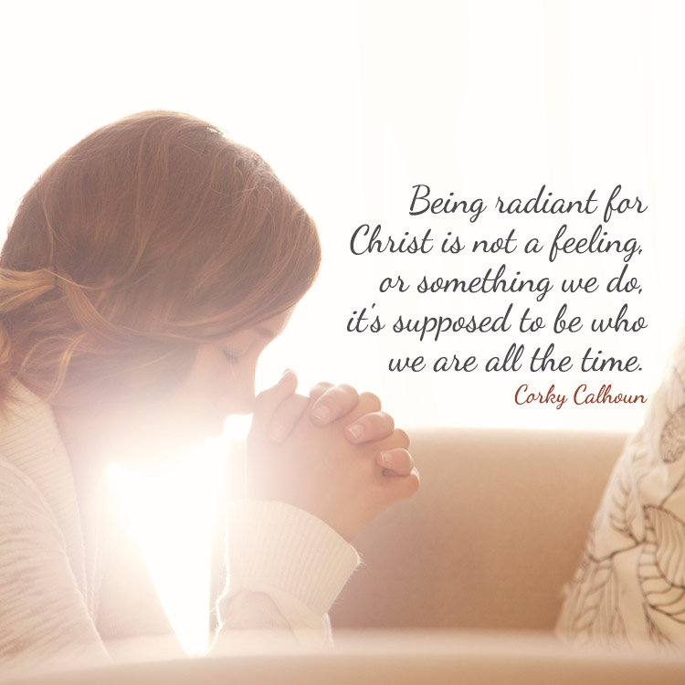 Being radiant for Christ is not a feeling, or something we do ...