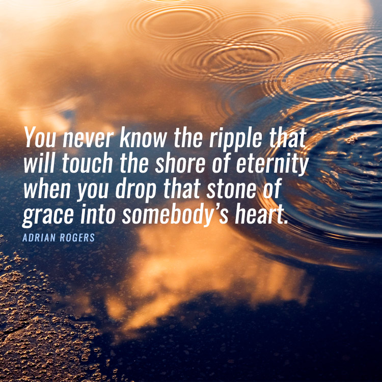 You never know the ripple that will touch the shore of eternity when ...