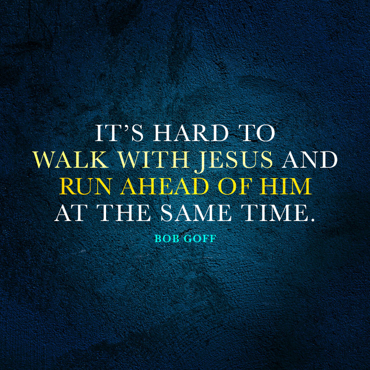 It’s hard to walk with Jesus and run ahead of Him at the same time ...