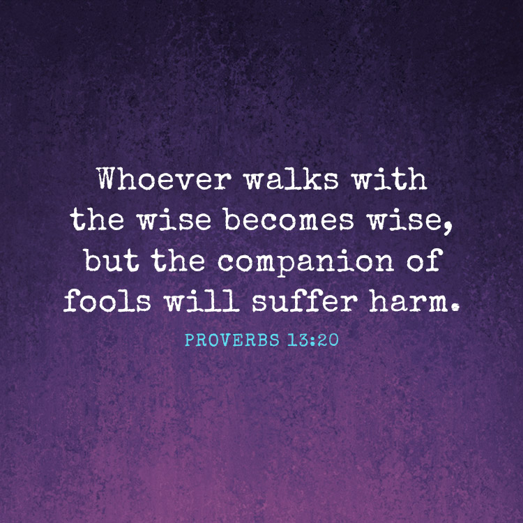 Whoever walks with the wise becomes wise, but the companion of fools ...