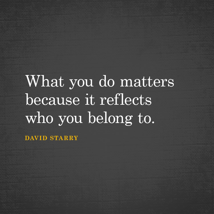 What you do matters because it reflects who you belong to. - SermonQuotes