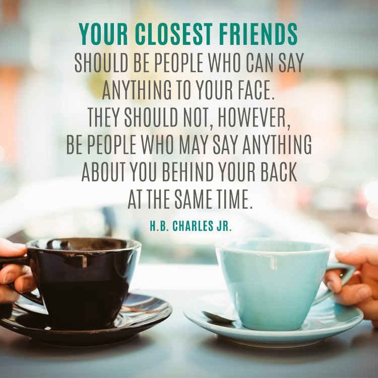 Your closest friends should be people who can say anything to your face ...