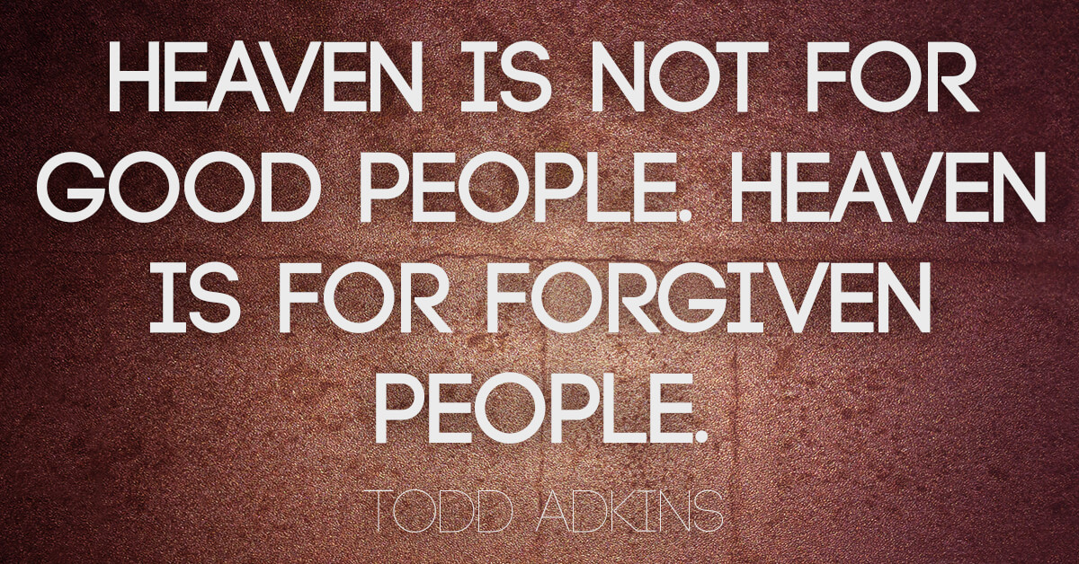 Heaven is not for good people. Heaven is for forgiven people.